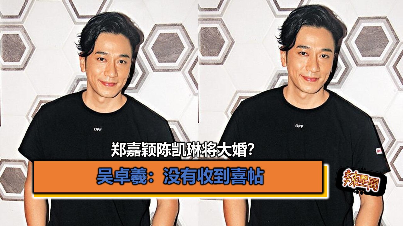 郑嘉颖陈凯琳将大婚？吴卓羲：没有收到喜帖 - 辣手网